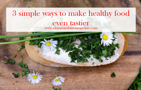 3 simple ways to make healthy food even tastier - Elena Sunshine Magazine®