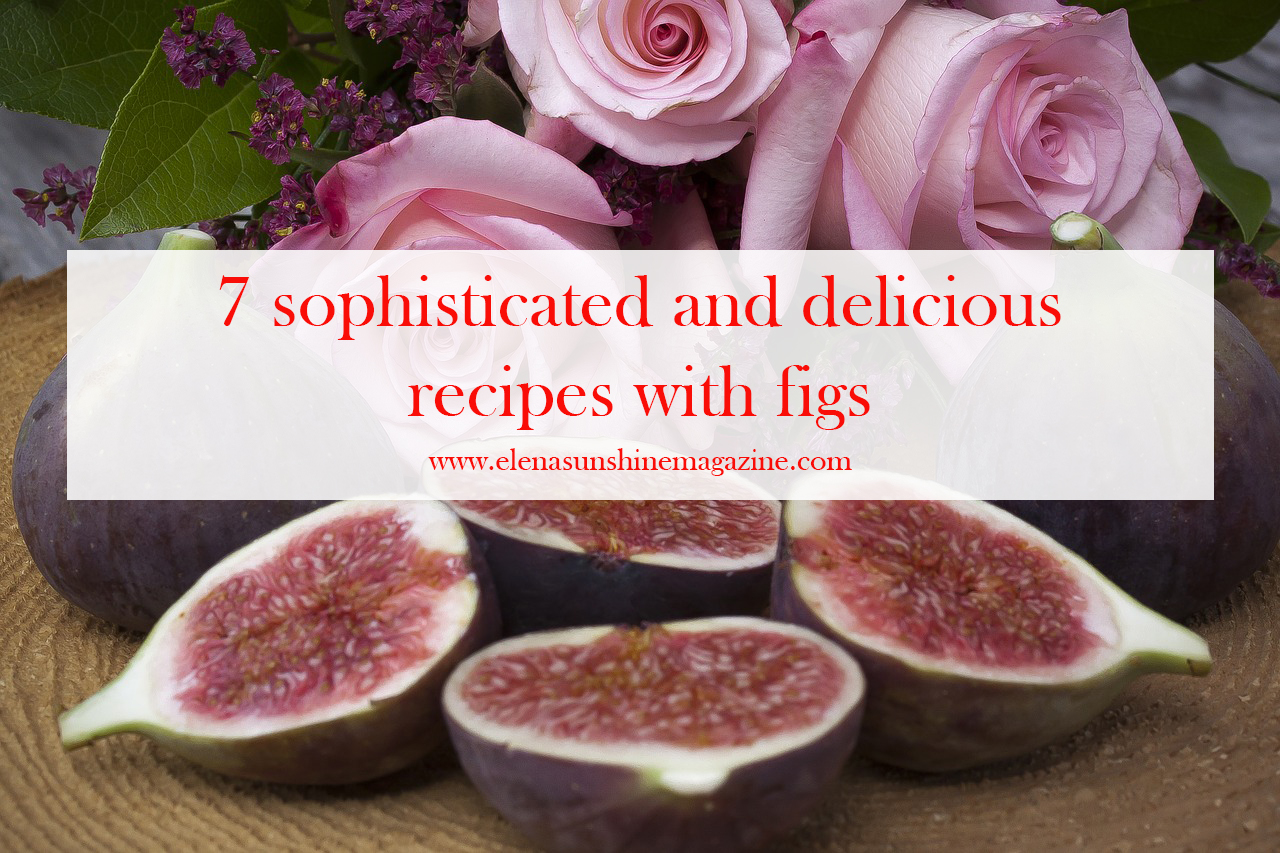 7 sophisticated and delicious recipes with figs - Elena Sunshine Magazine®