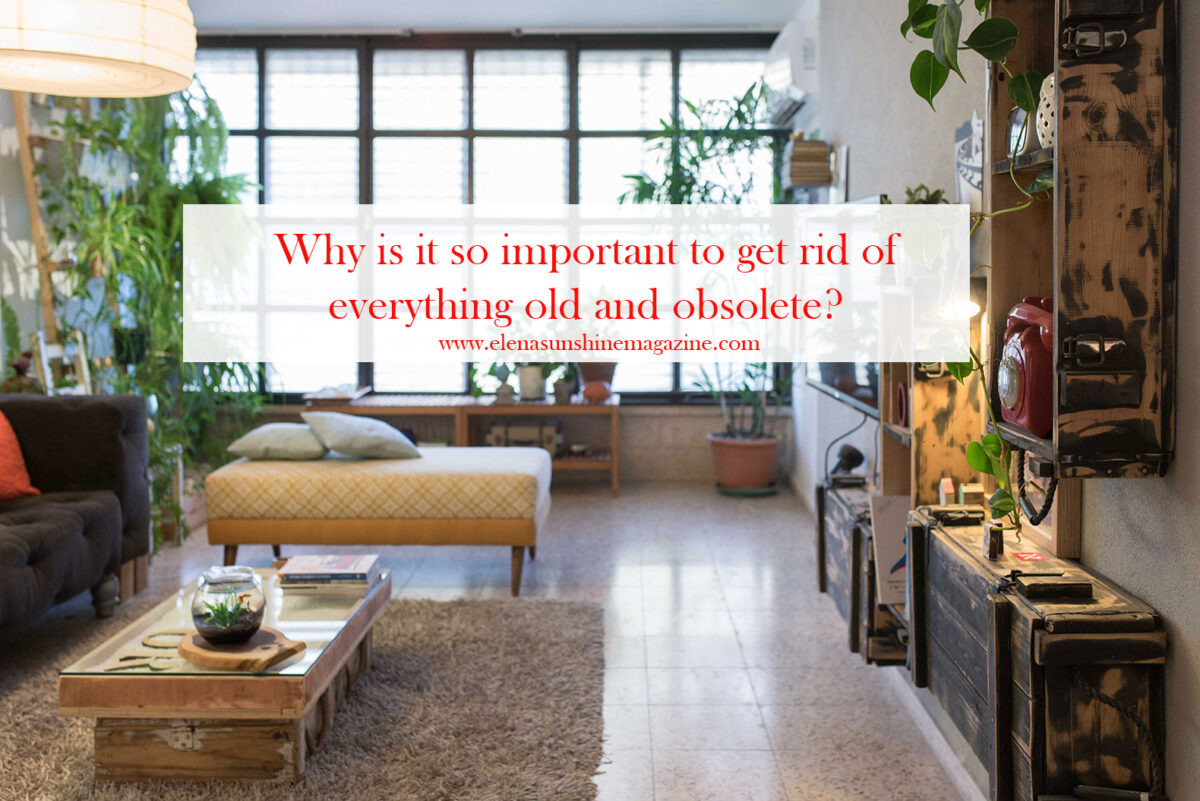 Why is it so important to get rid of everything old and obsolete ...