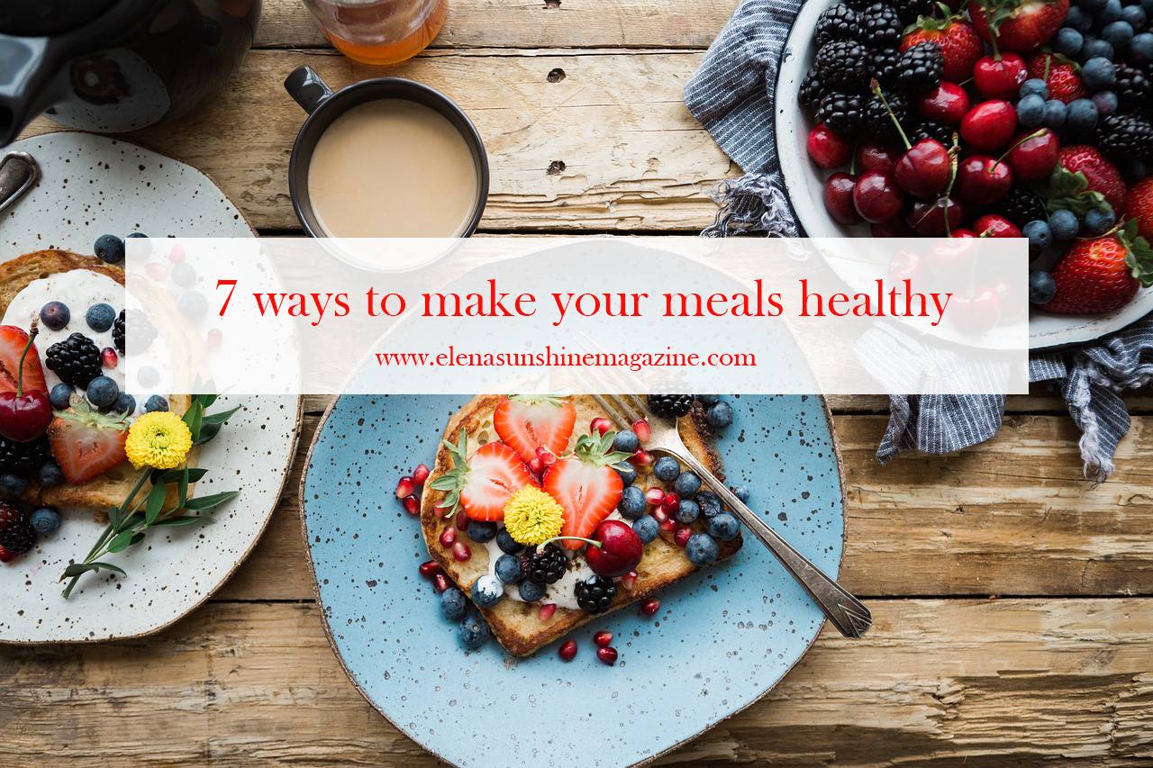 7 ways to make your meals healthy - Elena Sunshine Magazine®